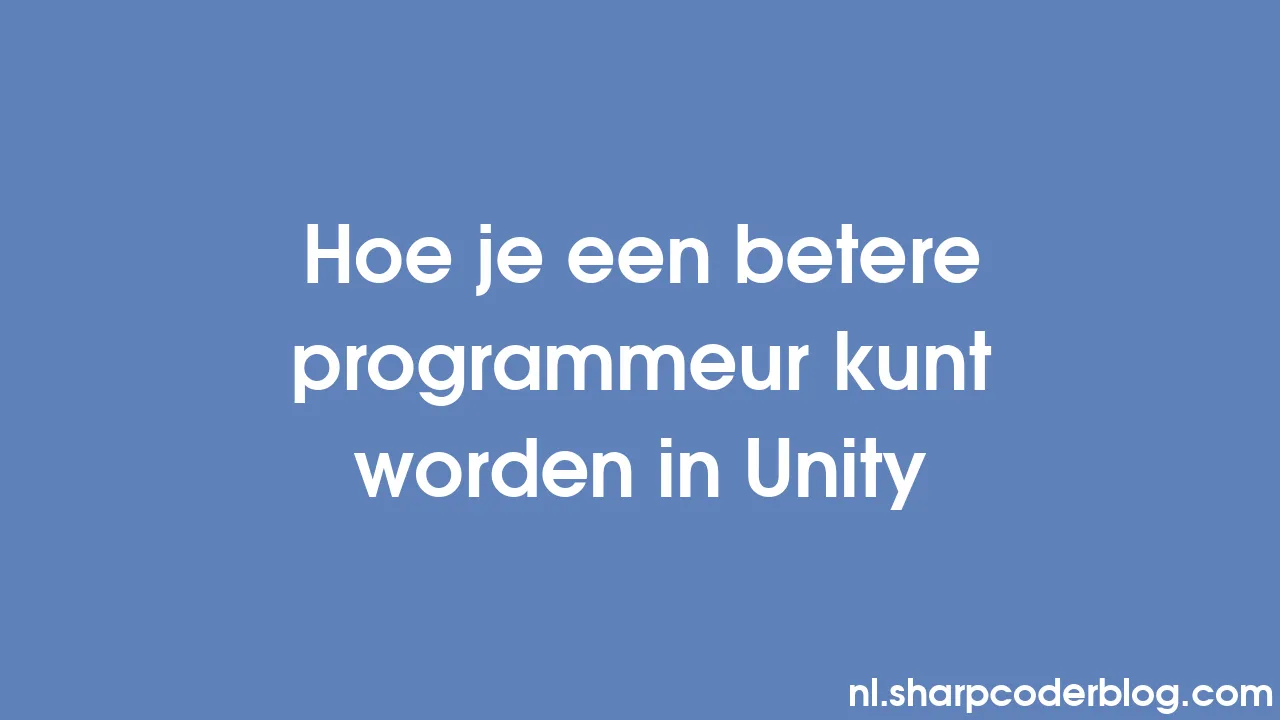 Hoe je een betere programmeur kunt worden in Unity | Sharp Coder Blog