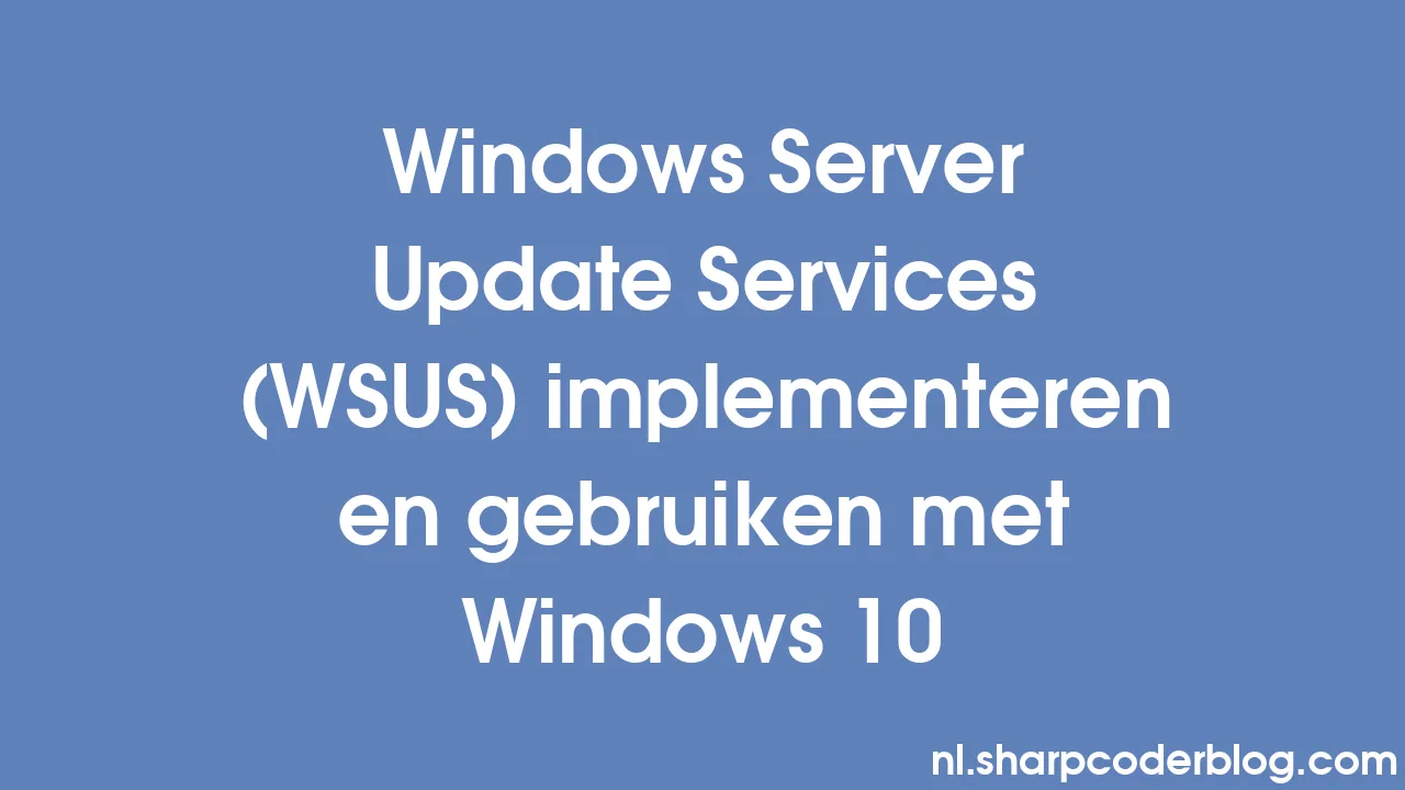 Windows Server Update Services Wsus Implementeren En Gebruiken Met Windows 10 Sharp Coder Blog
