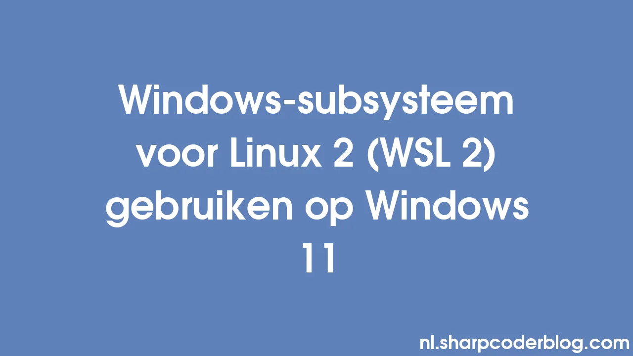 Windows Subsysteem Voor Linux 2 Wsl 2 Gebruiken Op Windows 11 Sharp Coder Blog