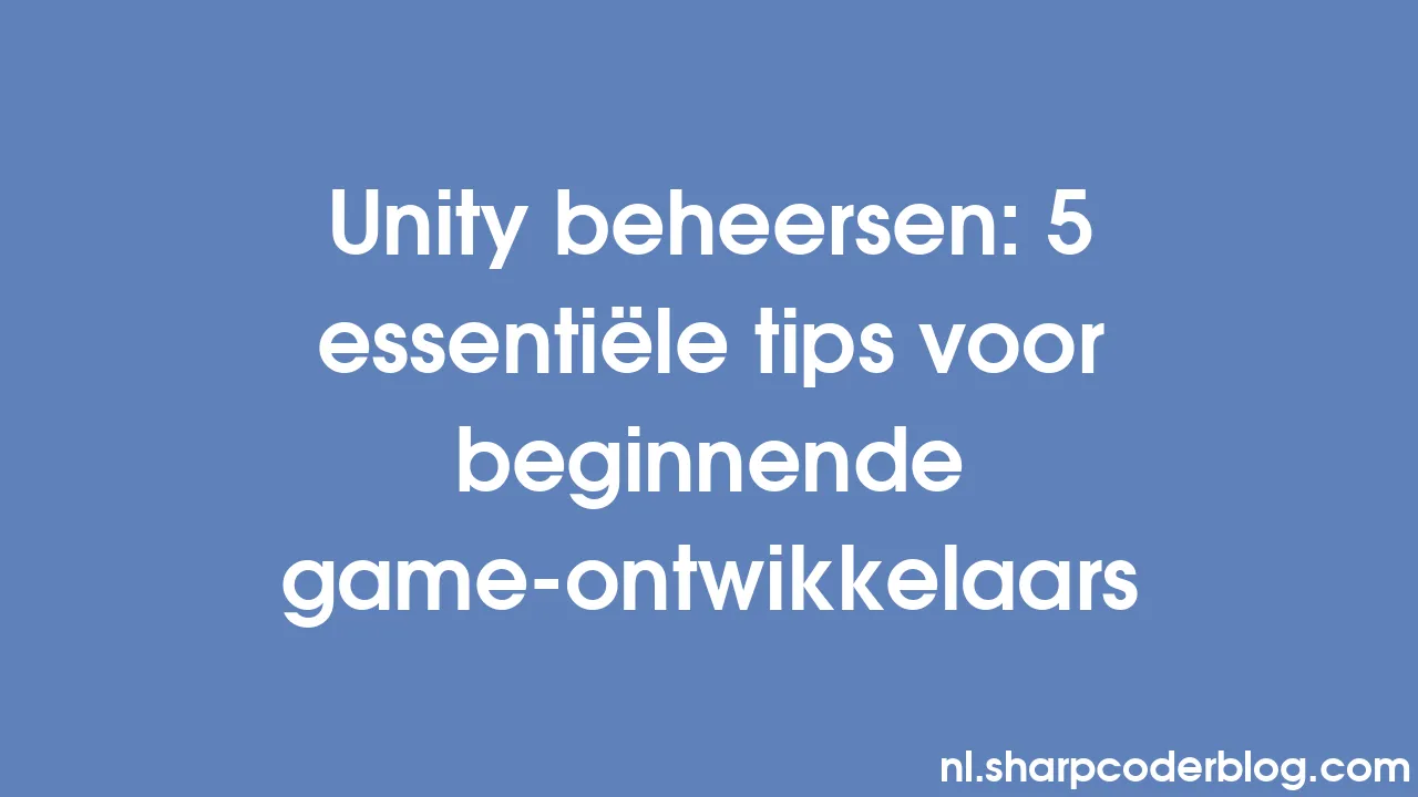 Unity beheersen: 5 essentiële tips voor beginnende game-ontwikkelaars | Sharp Coder Blog
