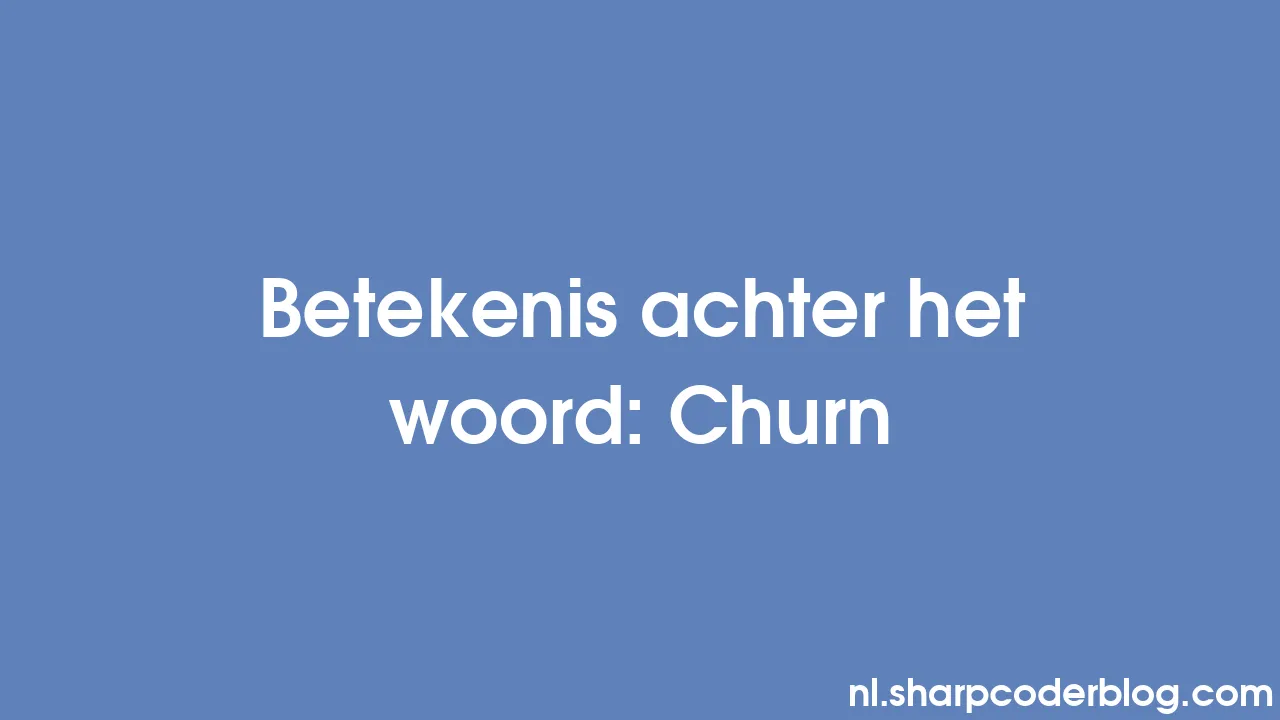 Betekenis achter het woord: Churn | Sharp Coder Blog