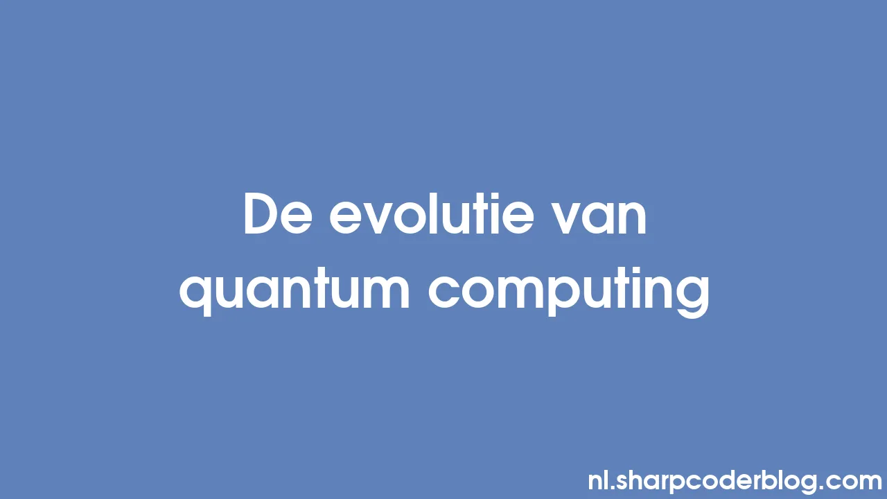De evolutie van quantum computing | Sharp Coder Blog
