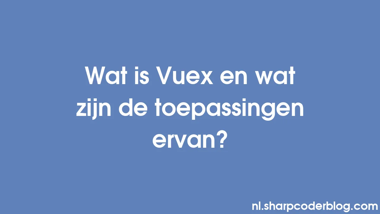 Wat is Vuex en wat zijn de toepassingen ervan? | Sharp Coder Blog